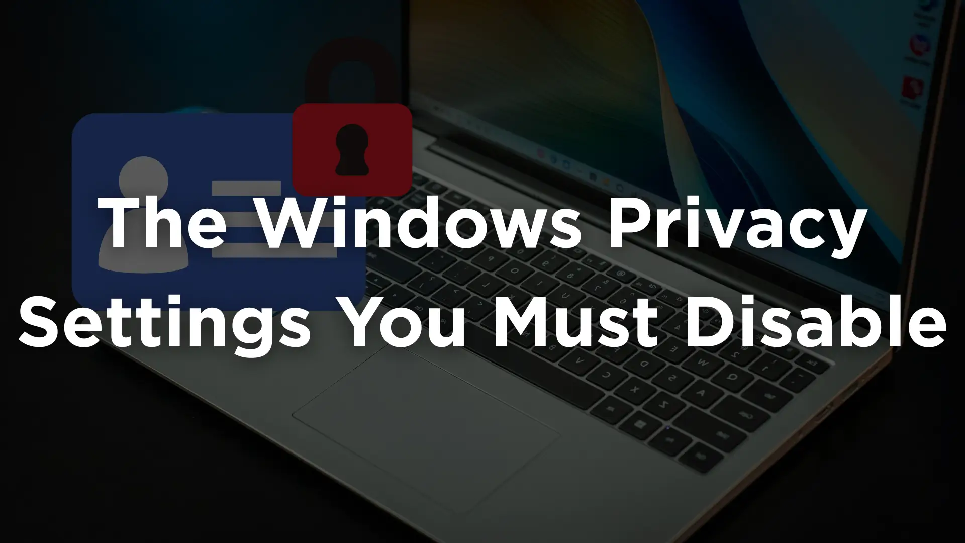 The Windows Privacy Settings You Must Disable